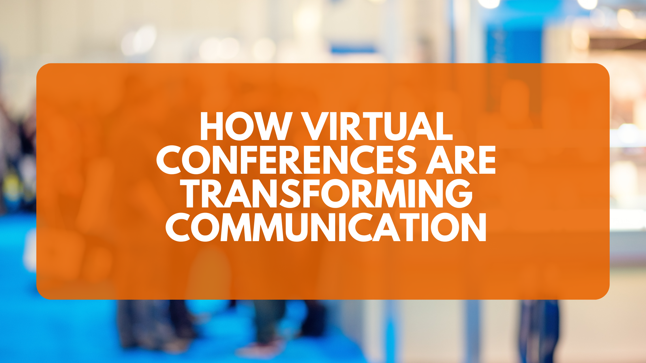 How Virtual Conferences are Transforming Communication