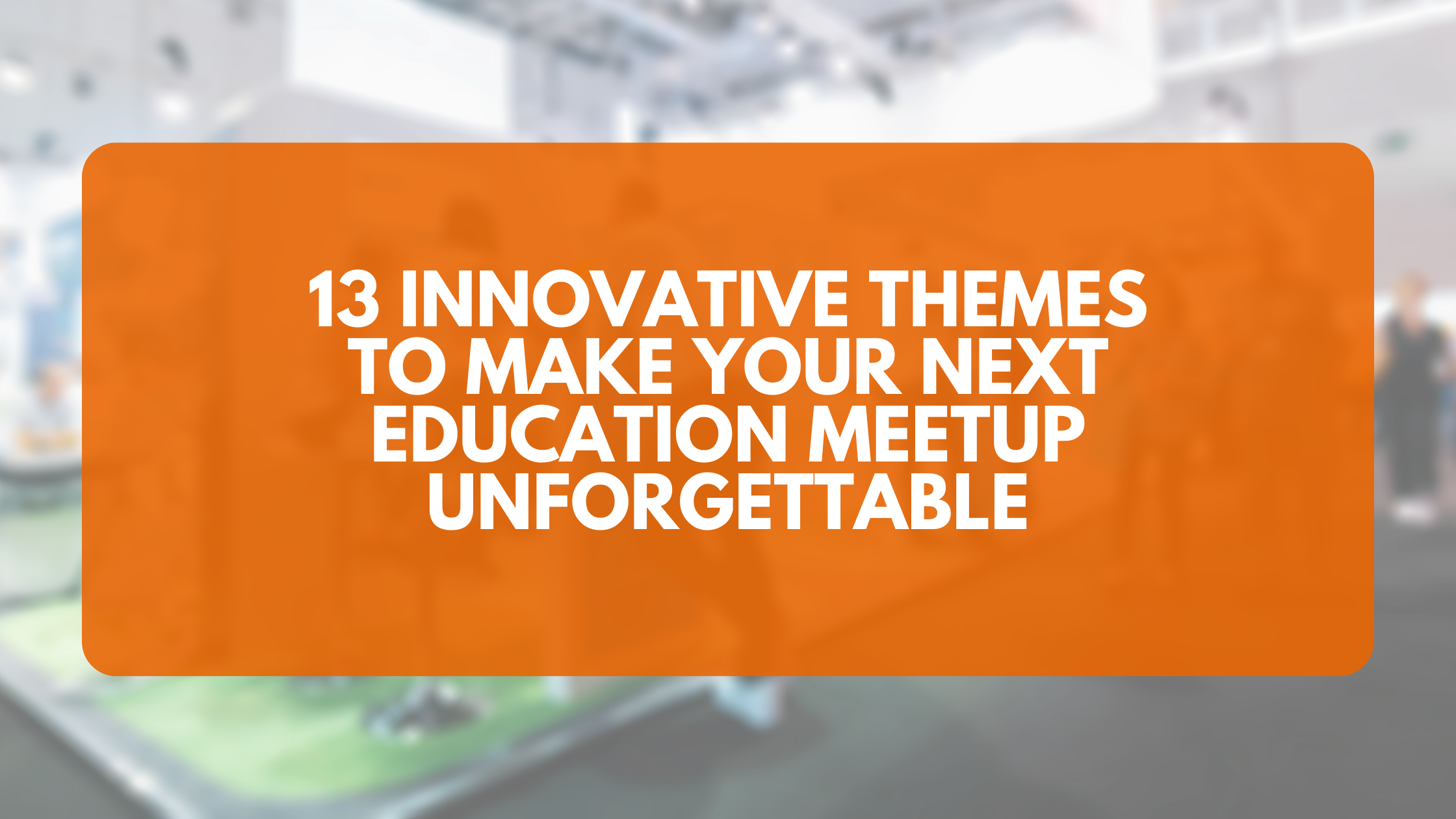 Innovative Themes to Make Your Education Meetup Unforgettable