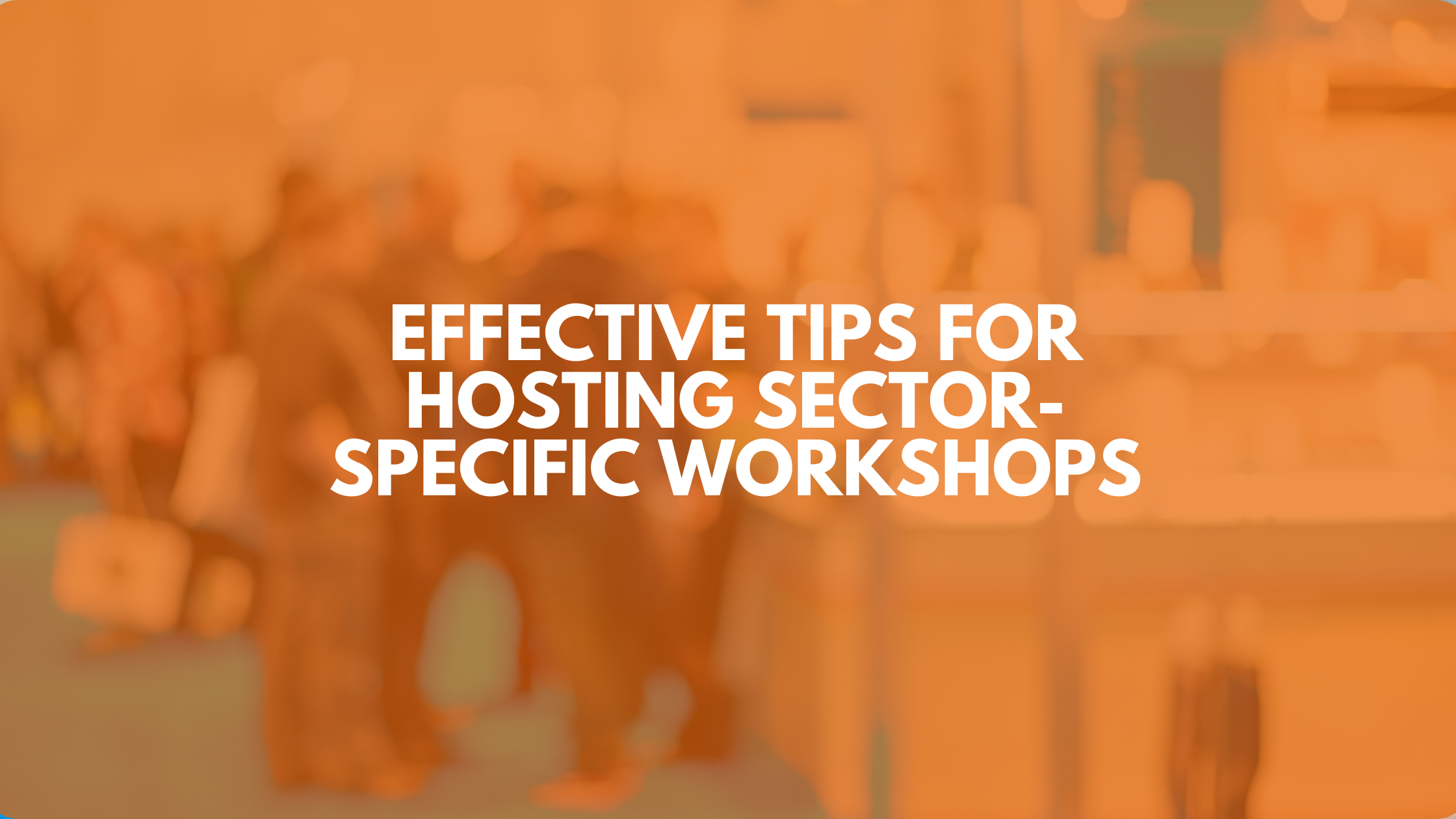 Effective Tips For Hosting Sector-specific Workshops - 10Times