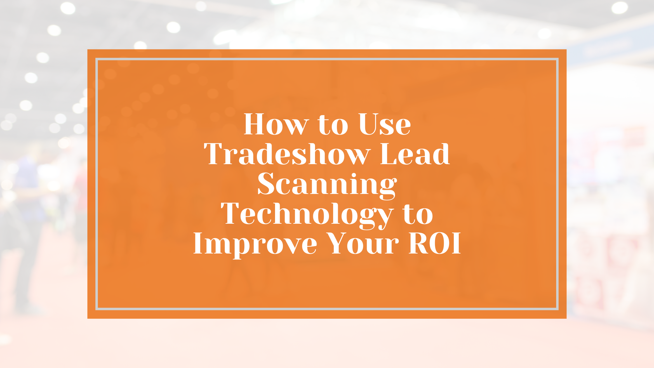 How to Use Tradeshow Lead Scanning Technology to Improve ROI
