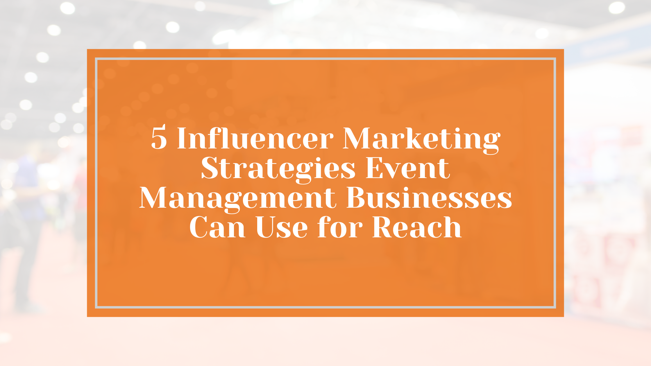 5 Influencer Marketing Strategies Event Management Businesses Can Use ...
