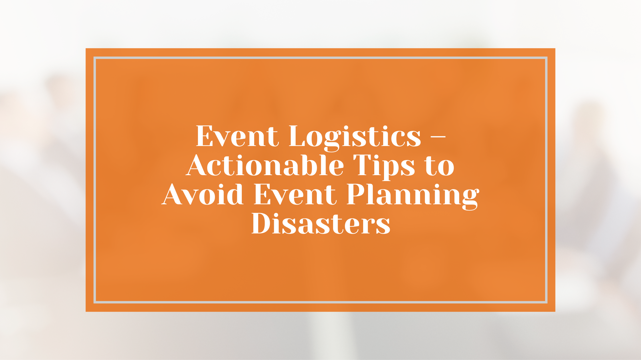 Event Logistics – Actionable Tips to Avoid Event Planning Disasters ...