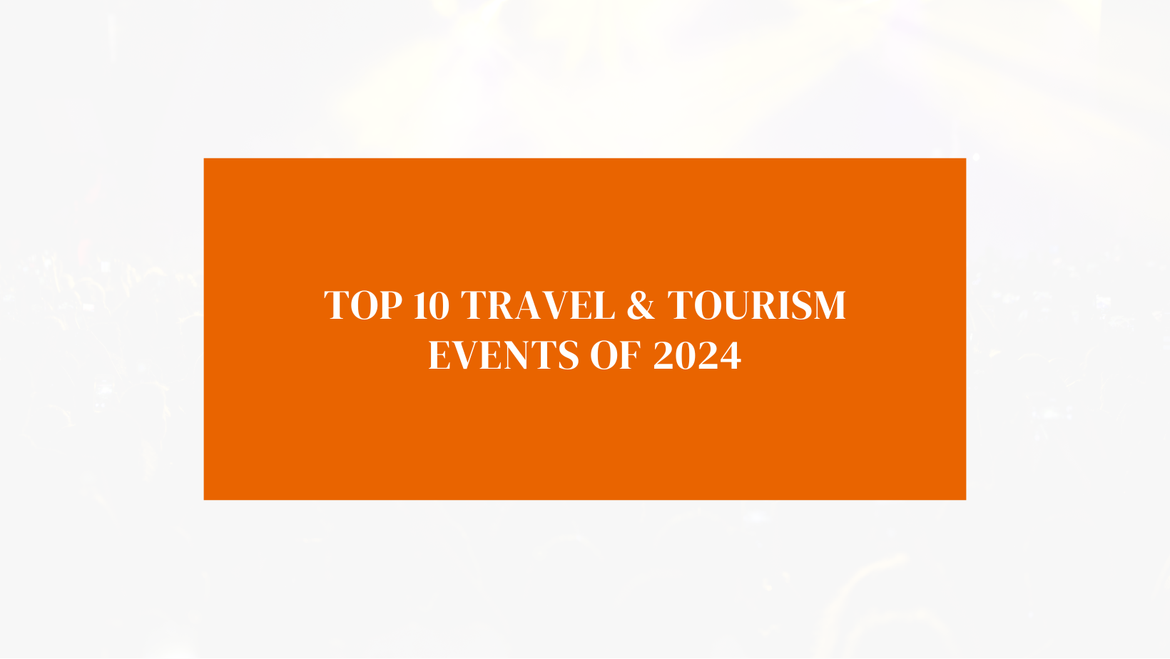 Top 10 Travel & Tourism Events of 2024 - Accelerate the Growth of ...